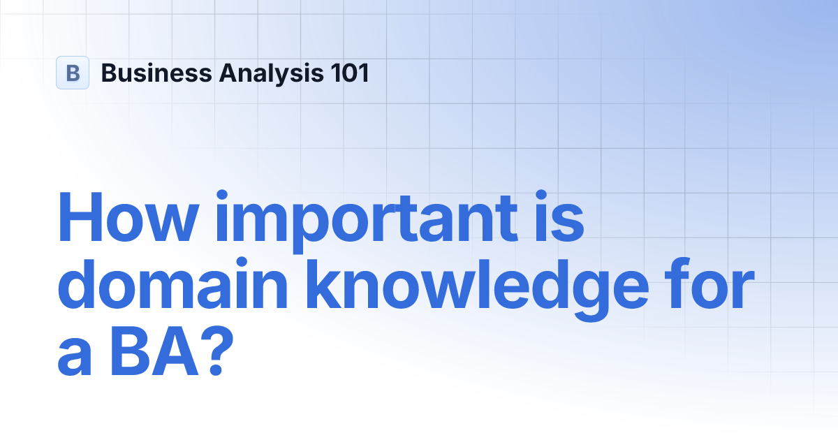 How important is domain knowledge for a BA? | Business Analysis 101